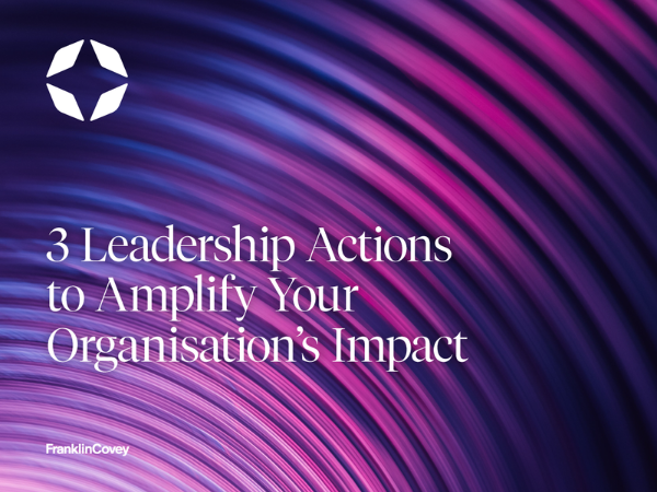 3 Leadership Actions to Amplify Your Organisation's Impact - FranklinCovey